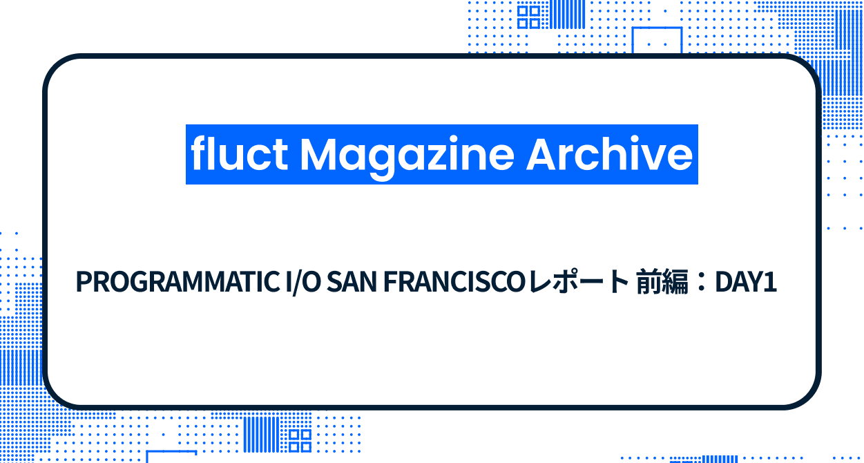 PROGRAMMATIC I/O SAN FRANCISCOレポート 前編：DAY1｜株式会社fluct | 株式会社fluct
